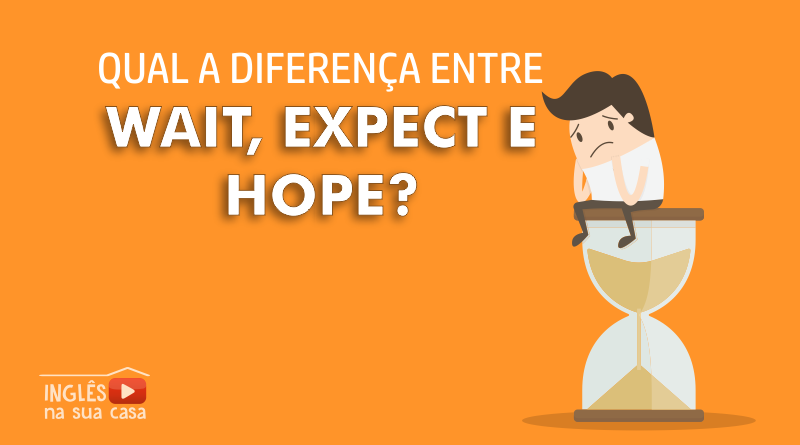 QUAL A DIFERENÇA ENTRE WAIT, EXPECT E HOPE? – Inglês na sua Casa